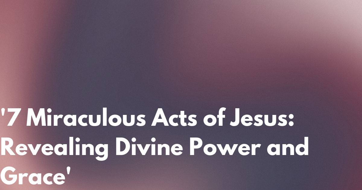 '7 Miraculous Acts of Jesus: Revealing Divine Power and Grace'