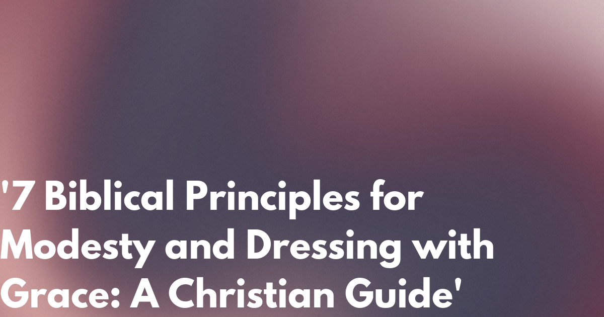 '7 Biblical Principles for Modesty and Dressing with Grace: A Christian ...