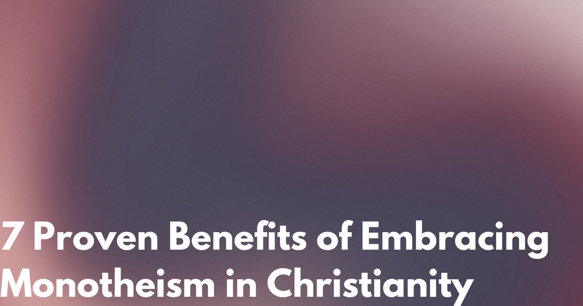 7 Proven Benefits of Embracing Monotheism in Christianity