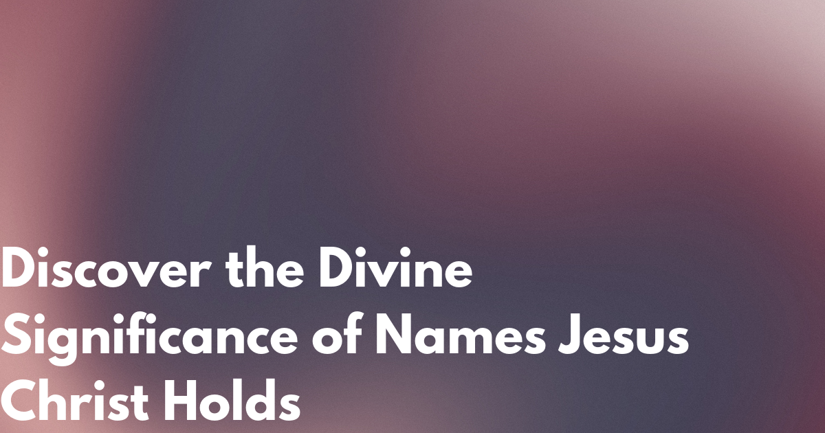 Discover the Divine Significance of Names Jesus Christ Holds
