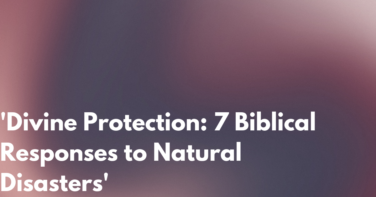 'Divine Protection: 7 Biblical Responses to Natural Disasters'