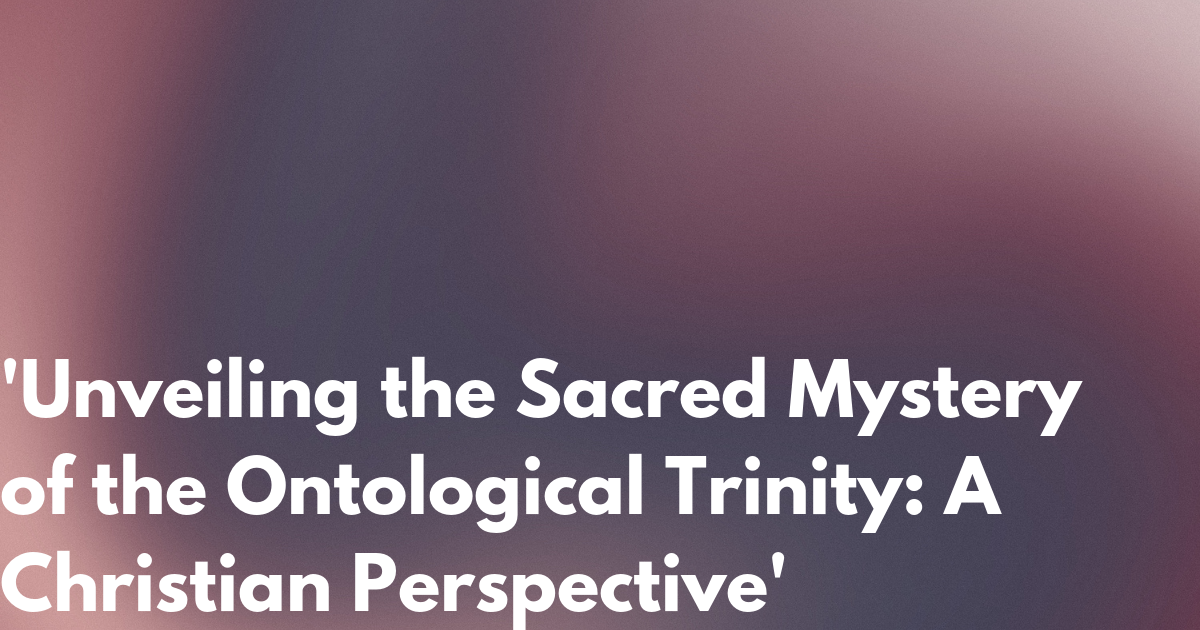 'Unveiling the Sacred Mystery of the Ontological Trinity: A Christian ...