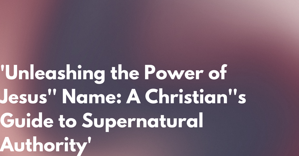 "Unleashing the Power of Jesus' Name: A Christian"'s Guide to ...