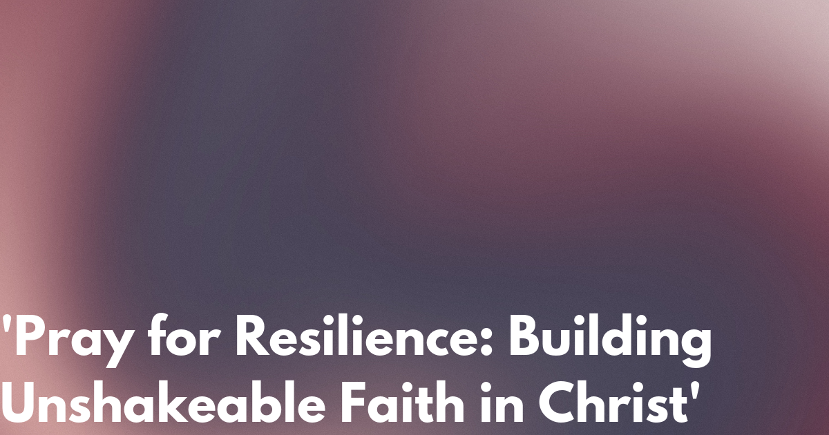 Pray for Resilience: Building Unshakeable Faith in Christ
