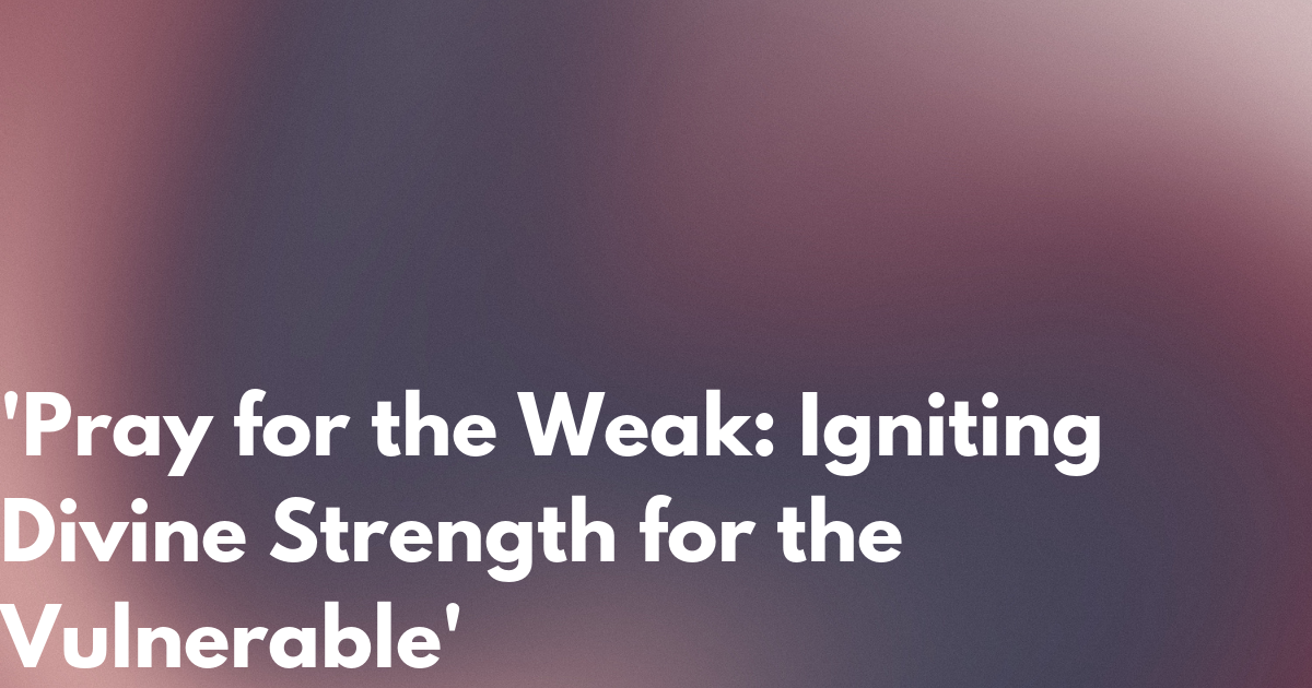 Pray for the Weak: Igniting Divine Strength for the Vulnerable