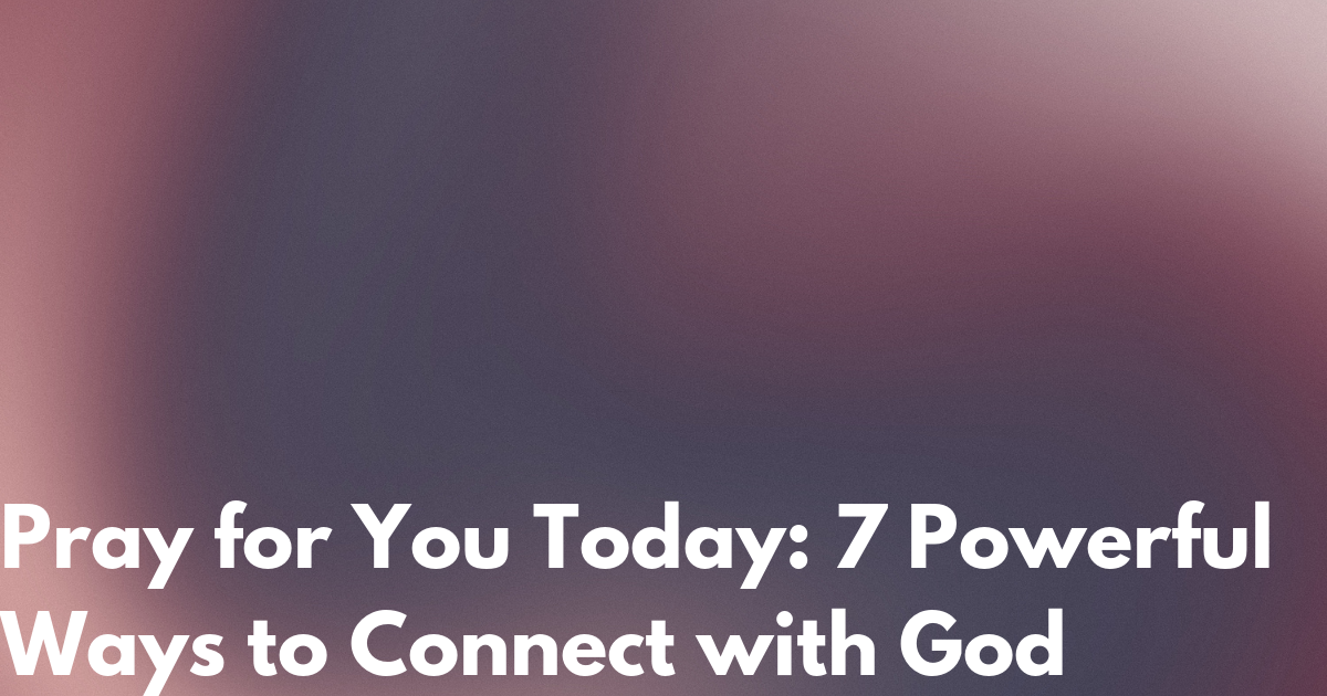 Pray for You Today: 7 Powerful Ways to Connect with God