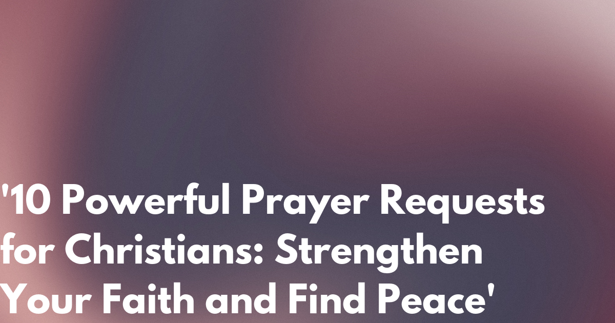 10 Powerful Prayer Requests for Christians: Strengthen Your Faith and ...