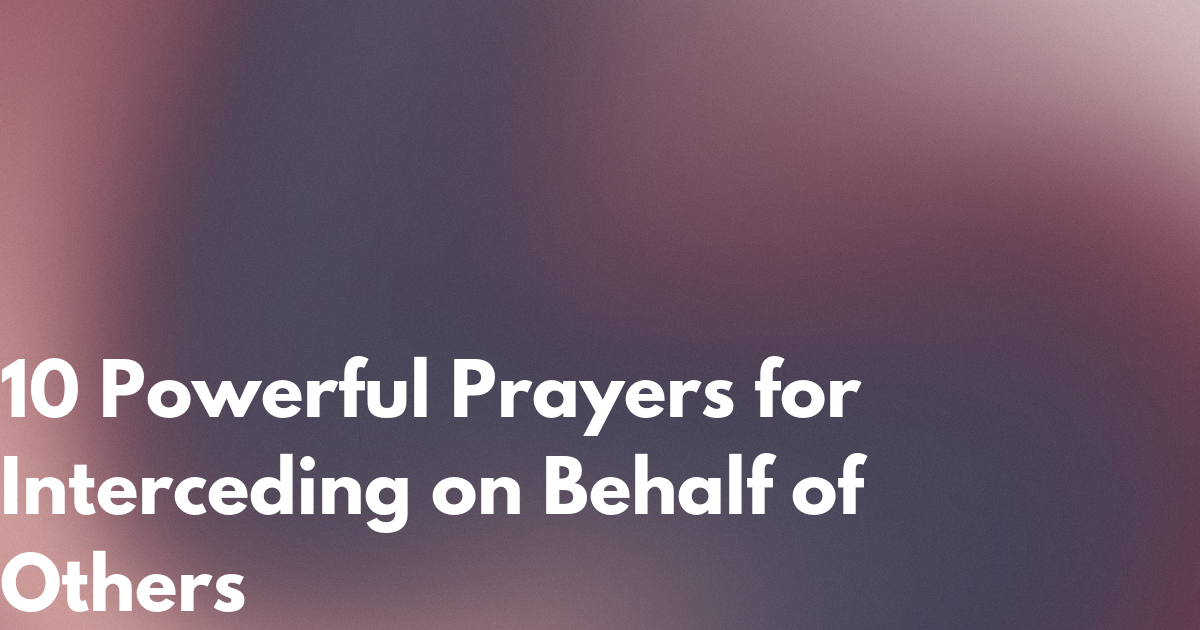 10 Powerful Prayers for Interceding on Behalf of Others