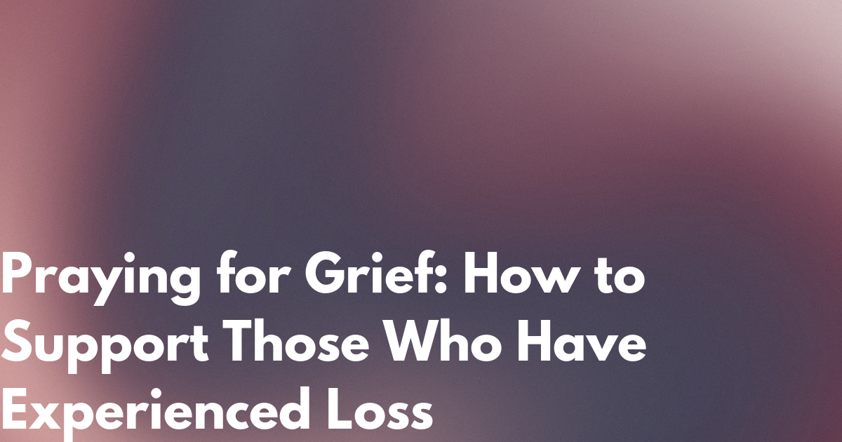 Praying for Grief: How to Support Those Who Have Experienced Loss