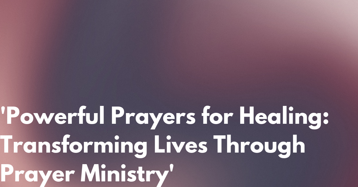 Powerful Prayers for Healing: Transforming Lives Through Prayer Ministry