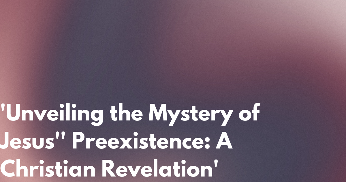 "Unveiling the Mystery of Jesus' Preexistence: A Christian Revelation"