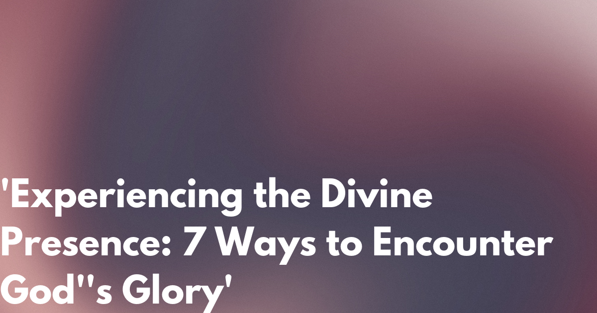 "Experiencing the Divine Presence: 7 Ways to Encounter God's Glory"