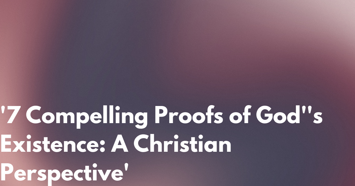 "7 Compelling Proofs of God's Existence: A Christian Perspective"
