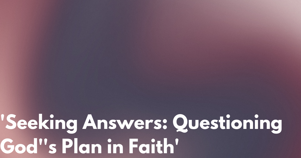 "Seeking Answers: Questioning God's Plan in Faith"