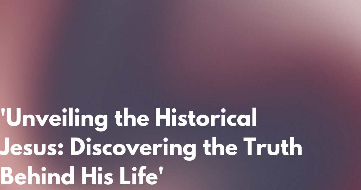 'Unveiling the Historical Jesus: Discovering the Truth Behind His Life'