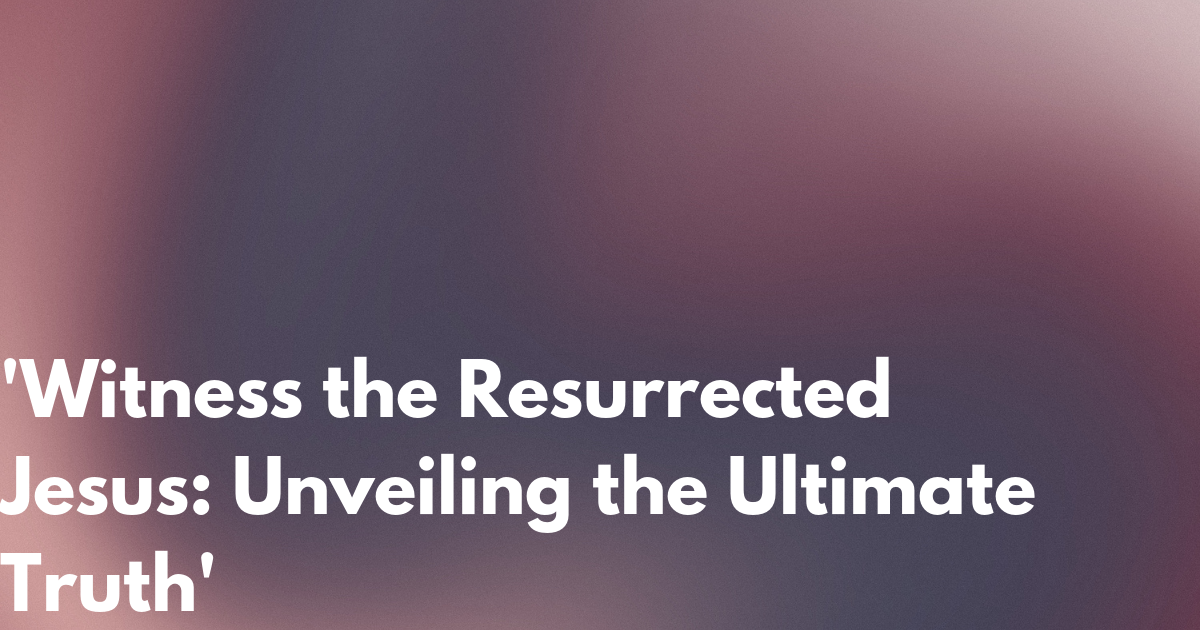 'Witness the Resurrected Jesus: Unveiling the Ultimate Truth'