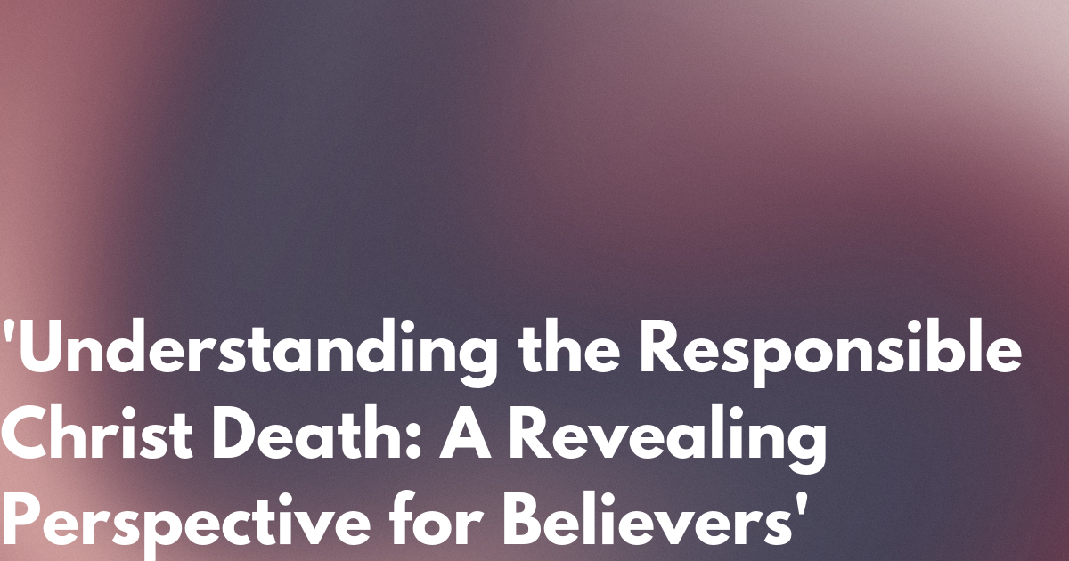 'Understanding the Responsible Christ Death: A Revealing Perspective ...