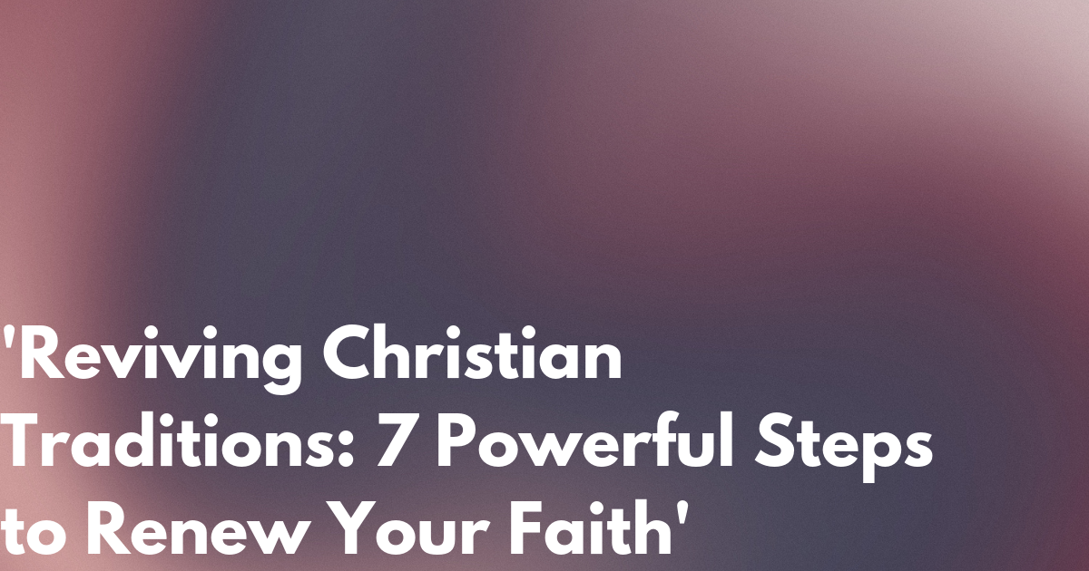 'Reviving Christian Traditions: 7 Powerful Steps to Renew Your Faith'