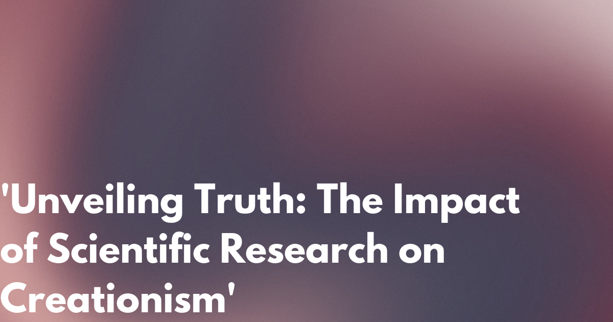 'Unveiling Truth: The Impact of Scientific Research on Creationism'