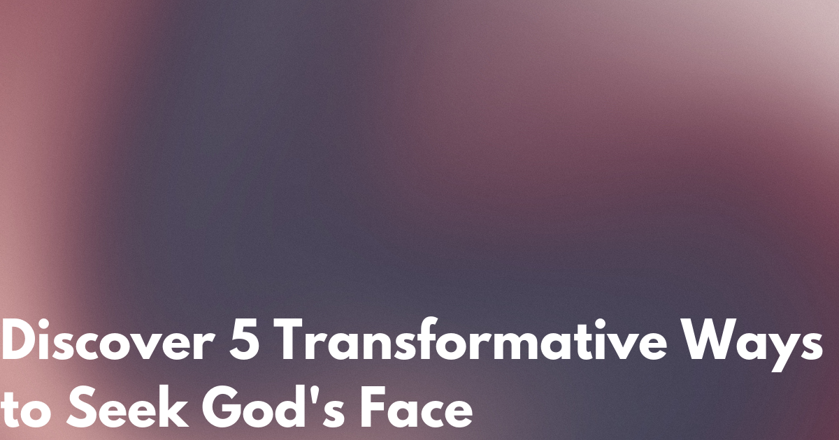 Discover 5 Transformative Ways to Seek God's Face