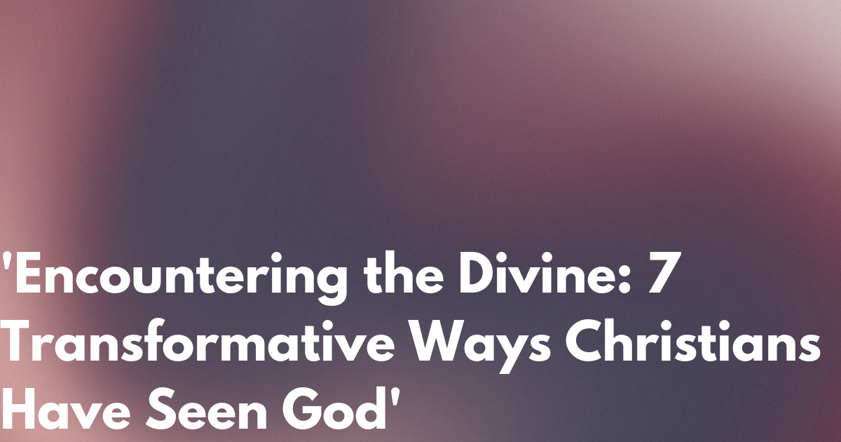 'Encountering the Divine: 7 Transformative Ways Christians Have Seen God'