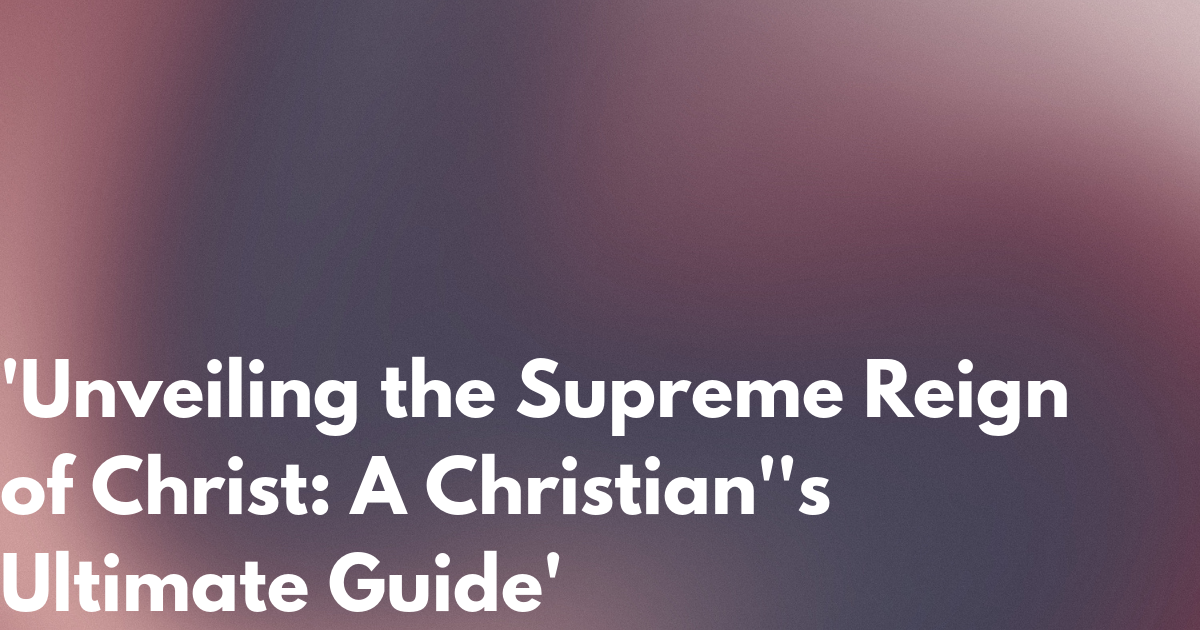 "Unveiling the Supreme Reign of Christ: A Christian's Ultimate Guide"