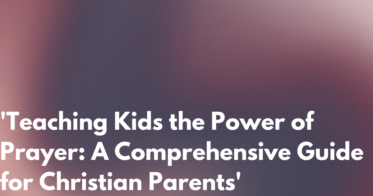 Teaching Kids the Power of Prayer: A Comprehensive Guide for Christian ...