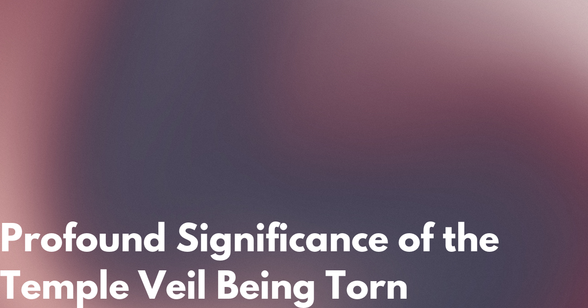 Profound Significance of the Temple Veil Being Torn