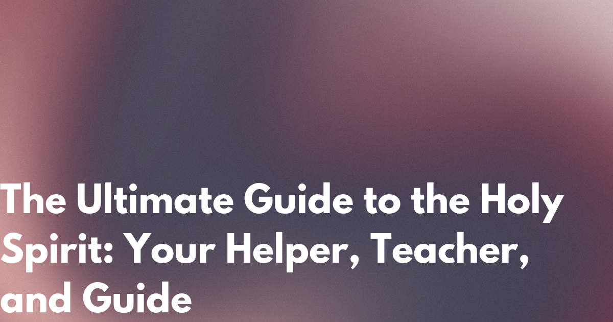 The Ultimate Guide to the Holy Spirit: Your Helper, Teacher, and Guide