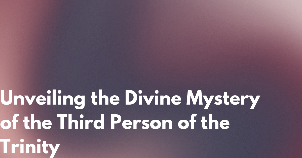 Unveiling the Divine Mystery of the Third Person of the Trinity