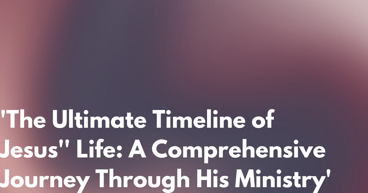 "The Ultimate Timeline of Jesus' Life: A Comprehensive Journey Through ...