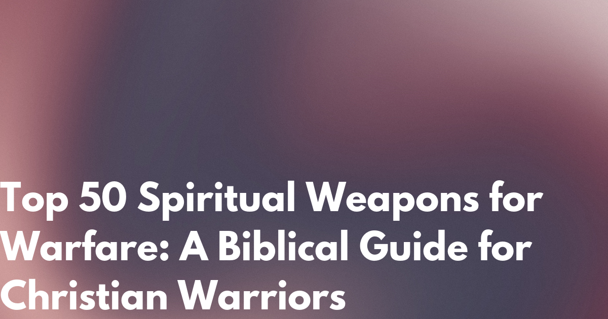 Top 50 Spiritual Weapons for Warfare: A Biblical Guide for Christian ...