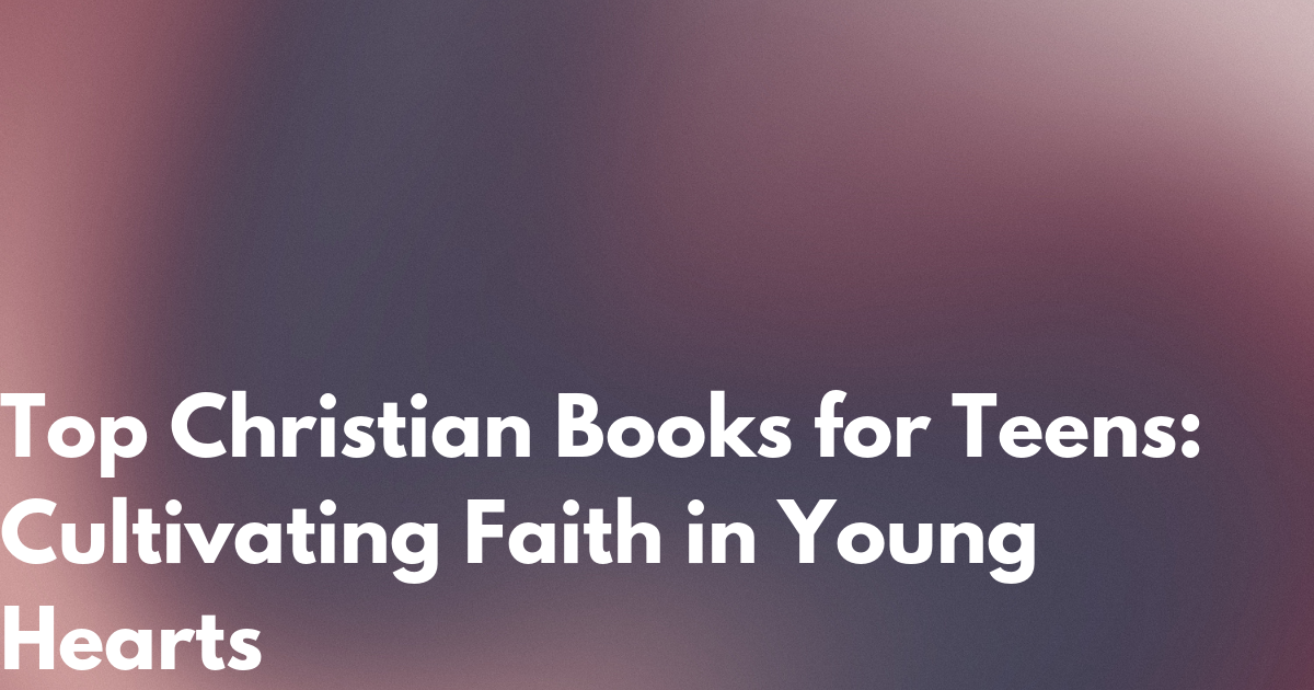 Top Christian Books for Teens: Cultivating Faith in Young Hearts