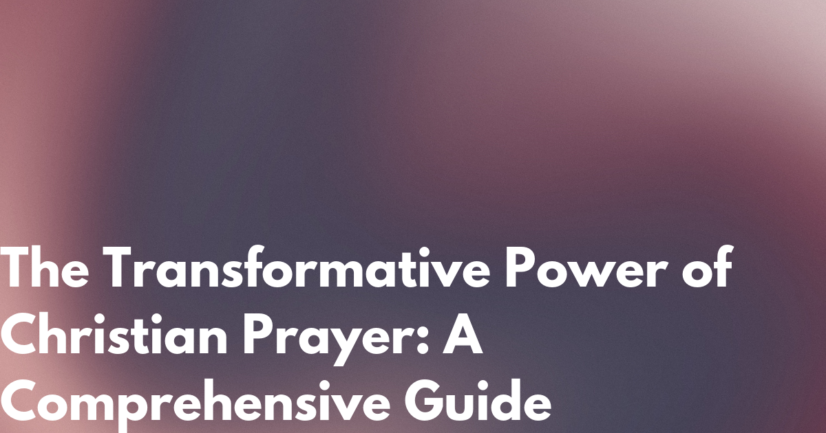 The Transformative Power of Christian Prayer: A Comprehensive Guide