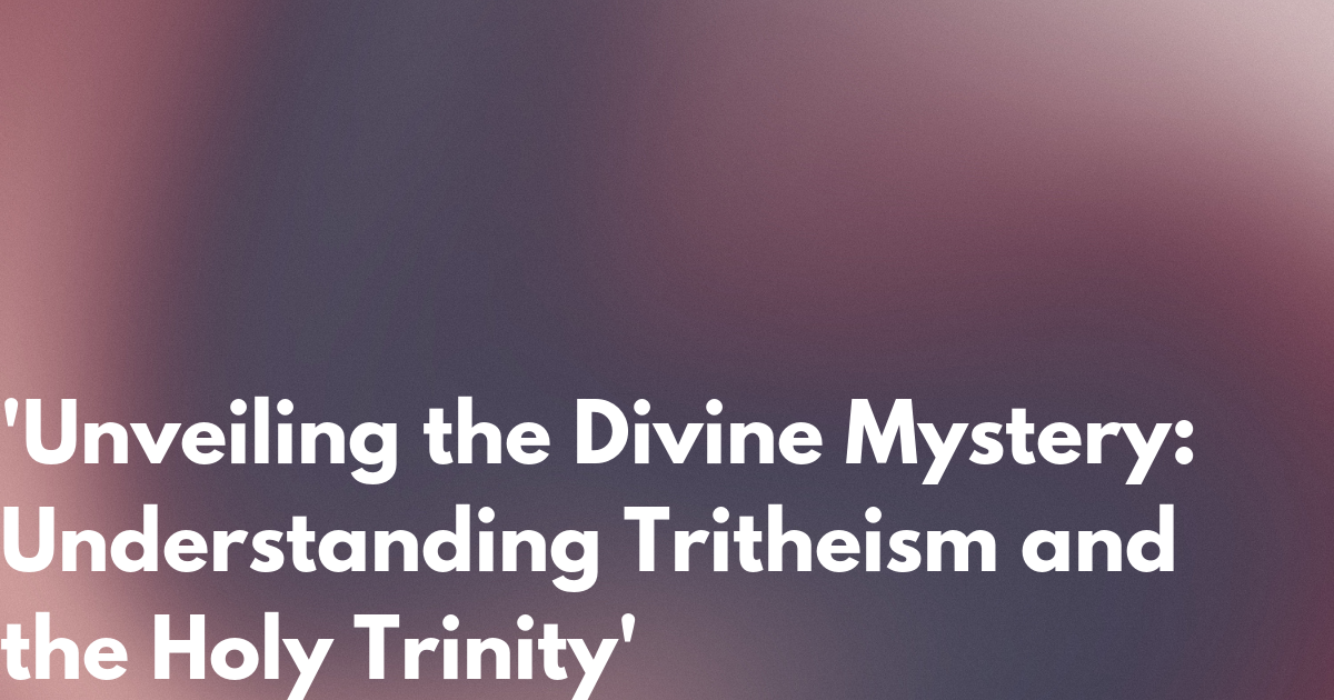 'Unveiling the Divine Mystery: Understanding Tritheism and the Holy ...