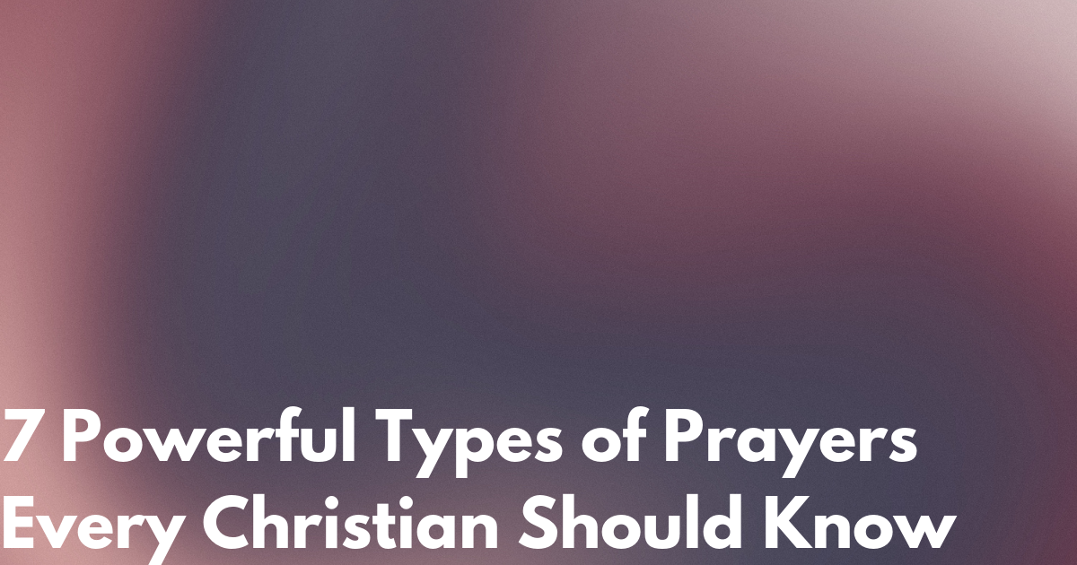 7 Powerful Types of Prayers Every Christian Should Know