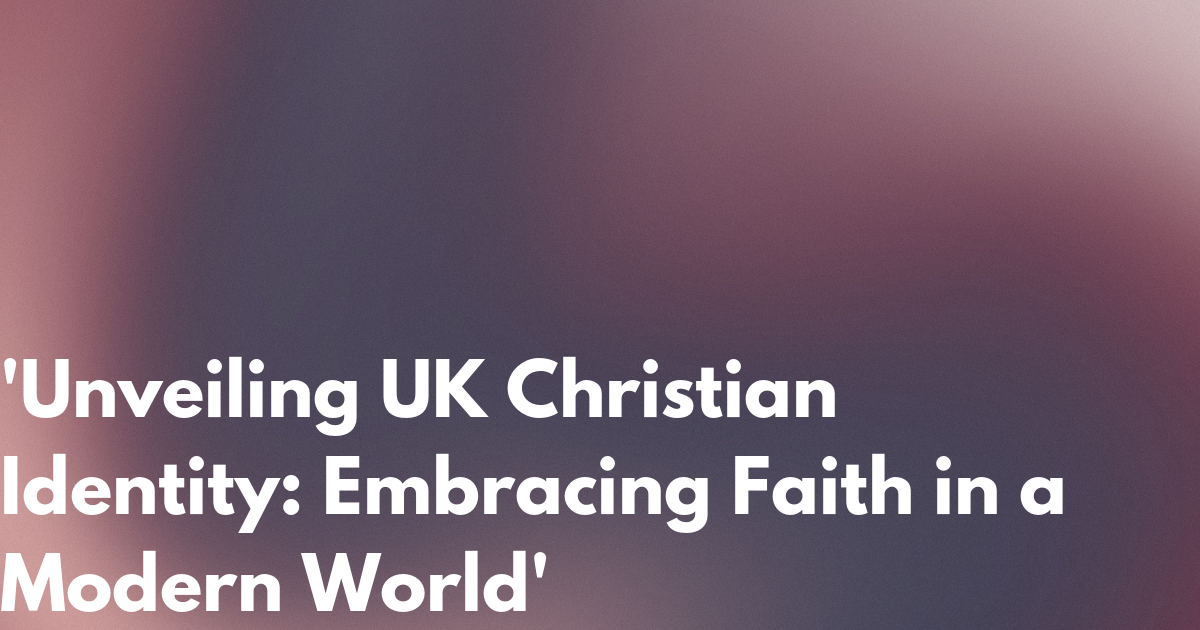 Unveiling UK Christian Identity: Embracing Faith in a Modern World
