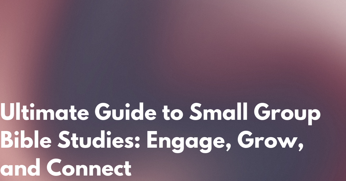 Ultimate Guide to Small Group Bible Studies: Engage, Grow, and Connect