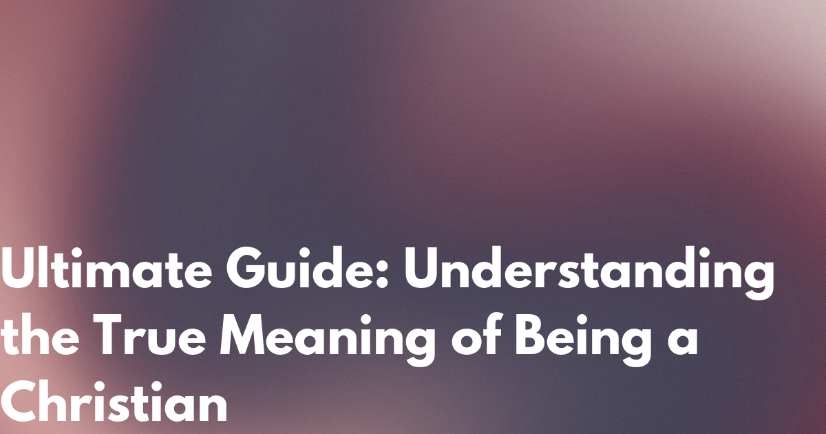 Ultimate Guide: Understanding the True Meaning of Being a Christian