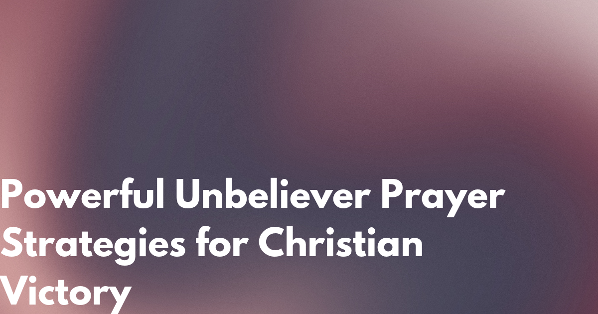 Powerful Unbeliever Prayer Strategies for Christian Victory