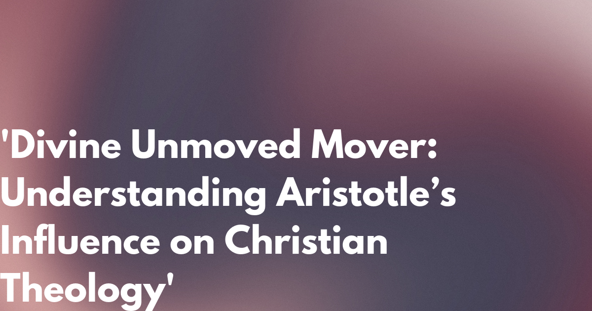 'Divine Unmoved Mover: Understanding Aristotle’s Influence on Christian ...