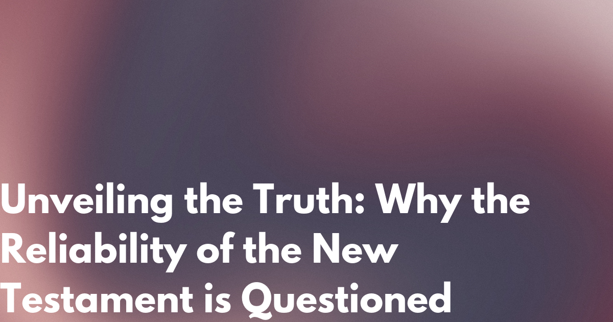 Unveiling the Truth: Why the Reliability of the New Testament is Questioned