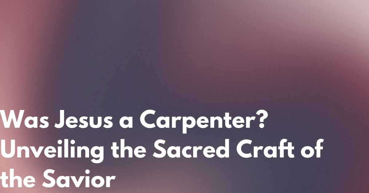 Was Jesus a Carpenter? Unveiling the Sacred Craft of the Savior