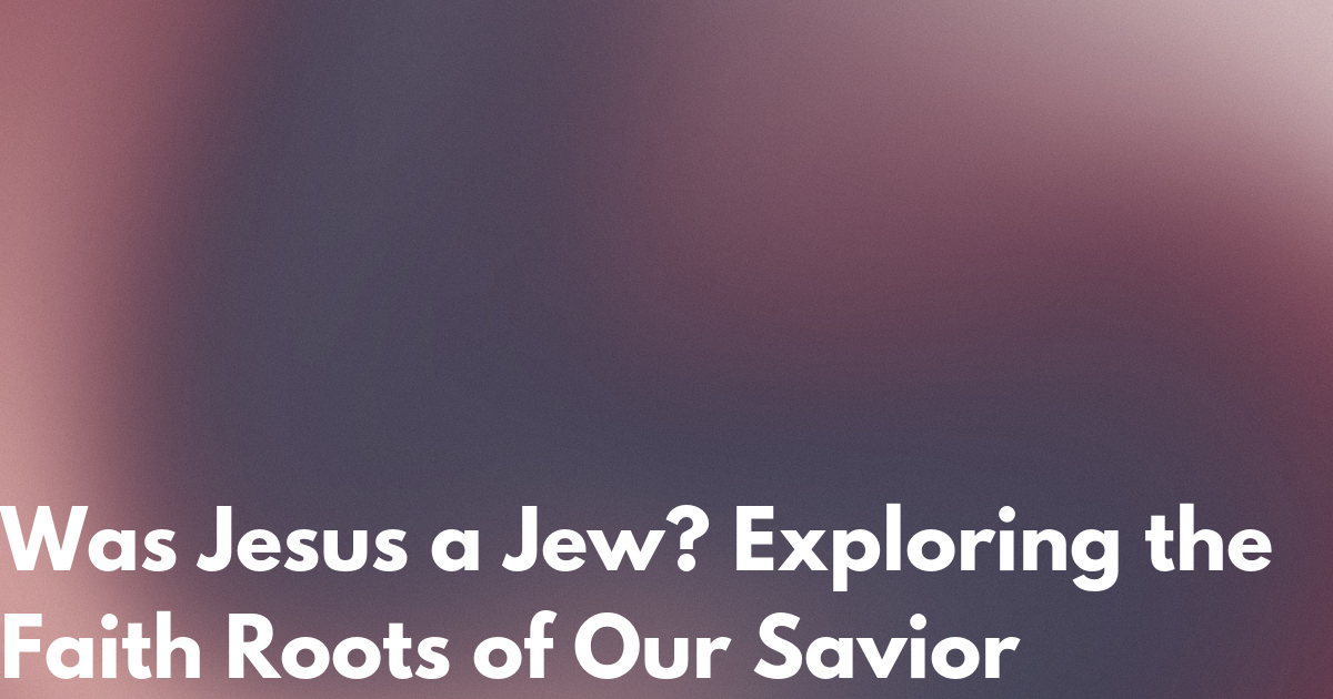 Was Jesus a Jew? Exploring the Faith Roots of Our Savior