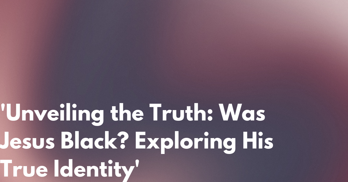 'Unveiling the Truth: Was Jesus Black? Exploring His True Identity'