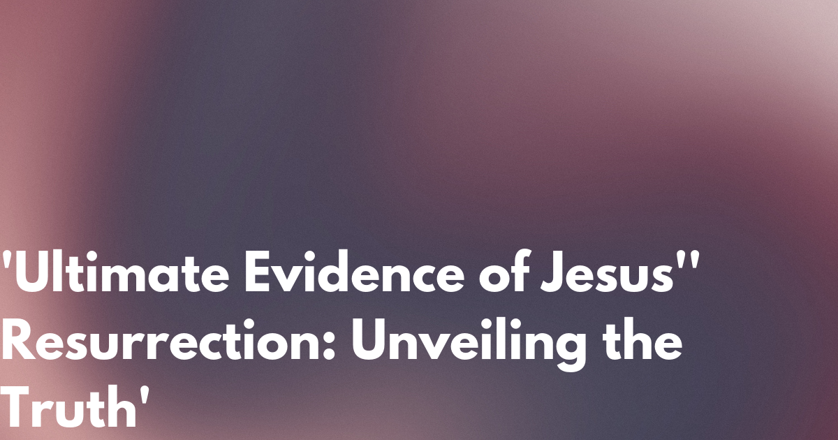 "Ultimate Evidence of Jesus' Resurrection: Unveiling the Truth"