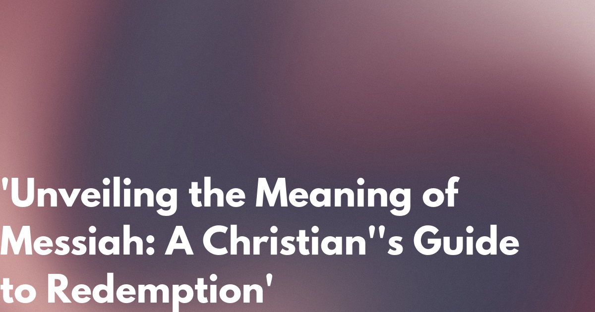 "Unveiling the Meaning of Messiah: A Christian's Guide to Redemption"