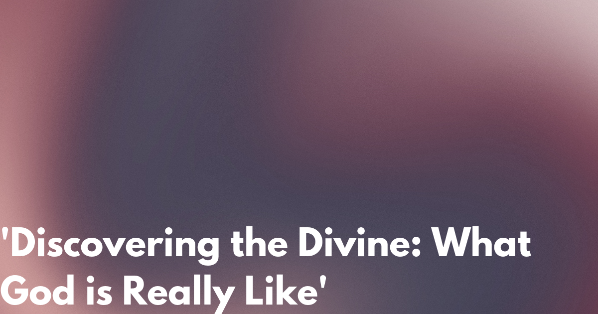 'Discovering the Divine: What God is Really Like'