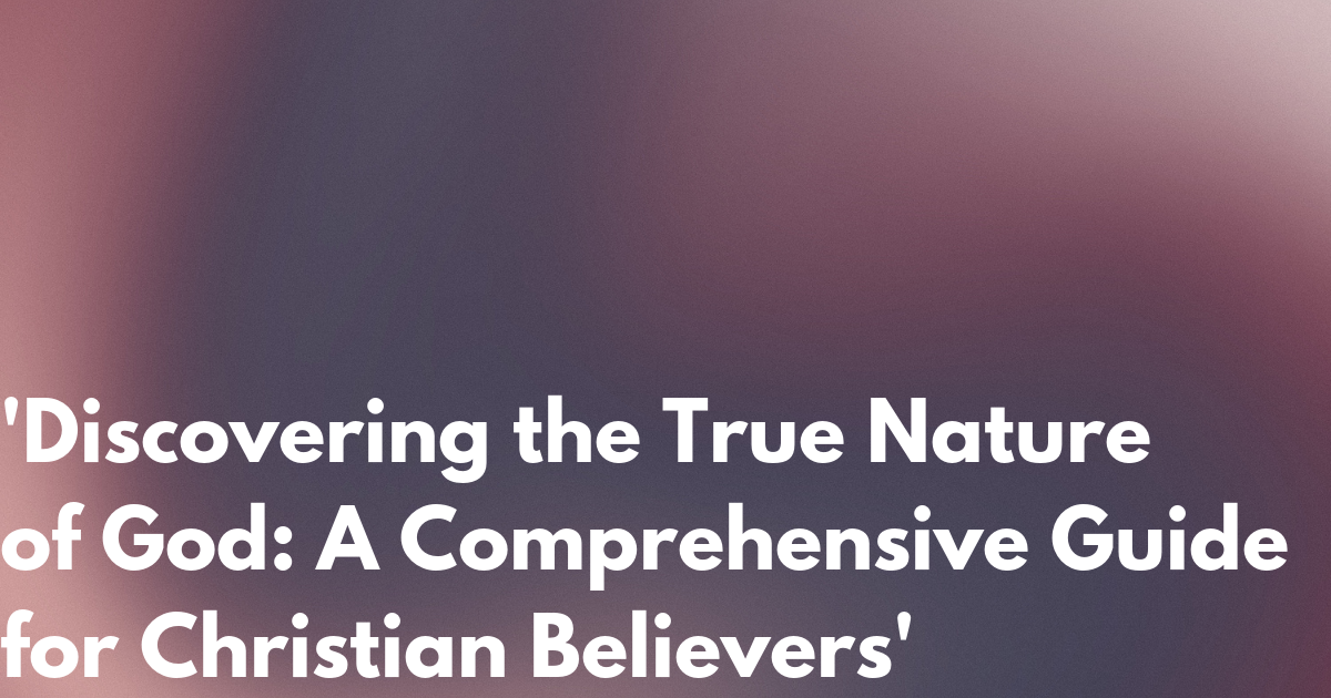 'Discovering the True Nature of God: A Comprehensive Guide for ...