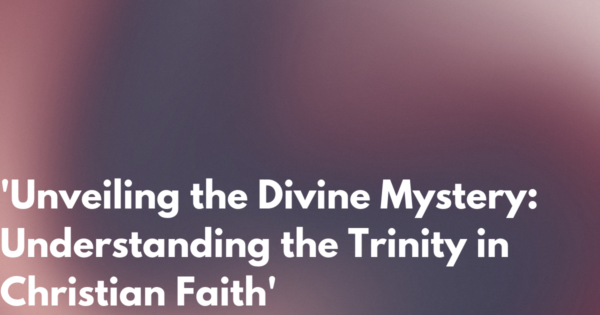 'Unveiling the Divine Mystery: Understanding the Trinity in Christian ...